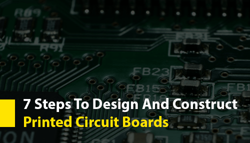 7 Steps To Design And Construct Printed Circuit Boards