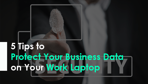5 Tips to Protect Your Business Data on Your Work Laptop