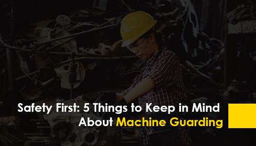 Safety First: 5 Things to Keep in Mind About Machine Guarding