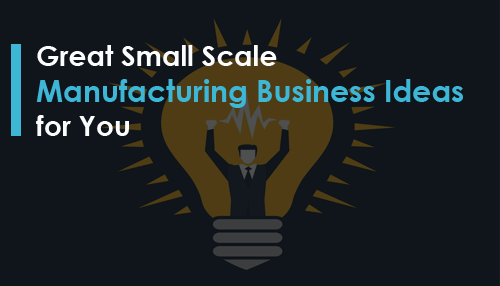 Great Small Scale Manufacturing Business Ideas for You